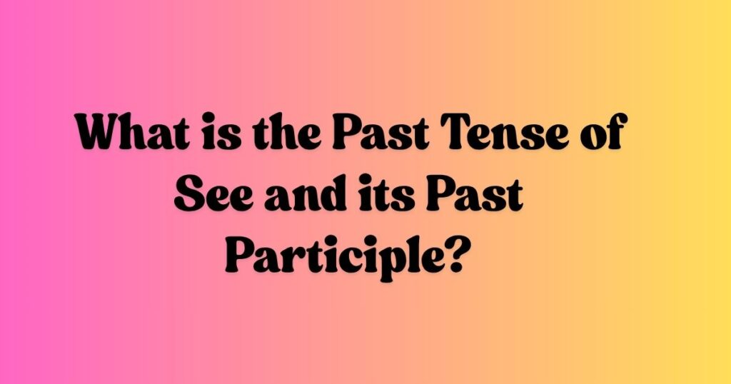 What is the Past Tense of See and its Past Participle?